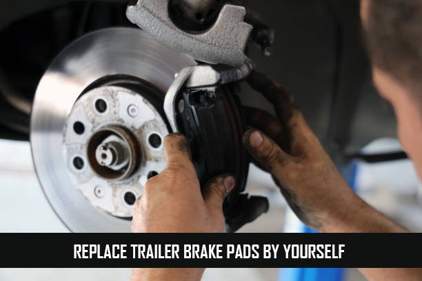 How To Replace Trailer Brake Pads By Yourself? Easy Steps!